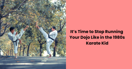 It’s Time to Stop Running Your Dojo Like the 1980s Karate Kid